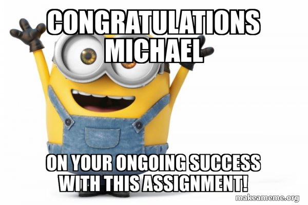 CONGRATULATIONS michael on your ongoing success with this assignment ...