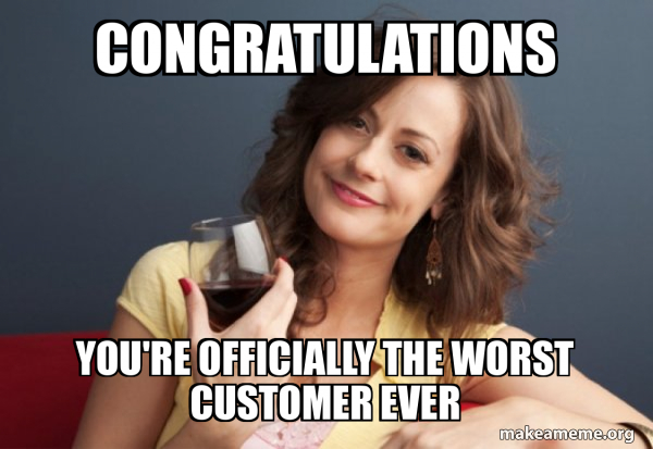 congratulations you're officially the worst customer ever - Forever ...