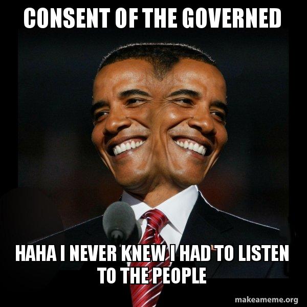 consent of the governed haha i never knew i had to listen to the people ...