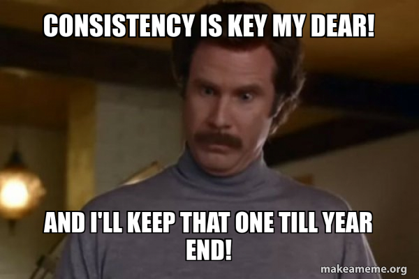 Consistency is key my dear! And I'll keep that one till year end! - Ron ...