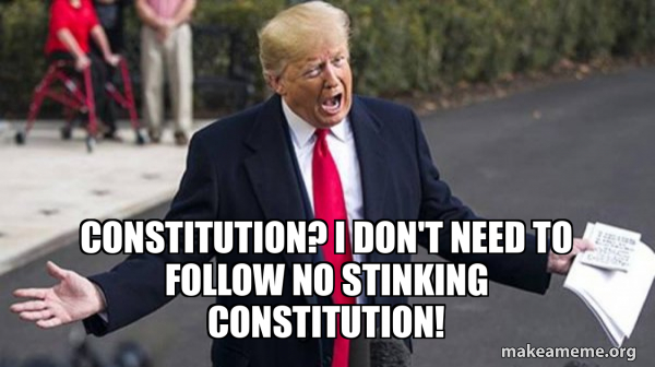 constitution? i don't need to follow no stinking constitution! - Trump ...