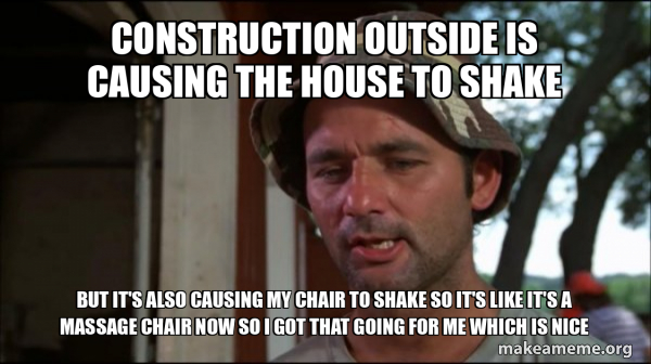 Construction outside is causing the house to shake But it's also ...