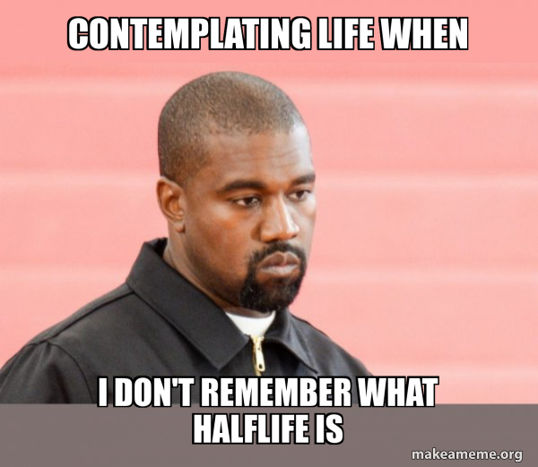 Contemplating life when I don't remember what halflife is - Kanye West ...
