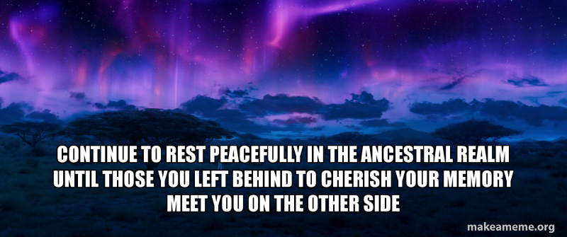 continue to rest peacefully in the ancestral realm until those you left ...