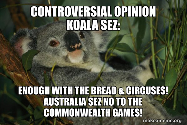 CONTROVERSIAL OPINION KOALA SEZ: ENOUGH WITH THE BREAD & CIRCUSES ...