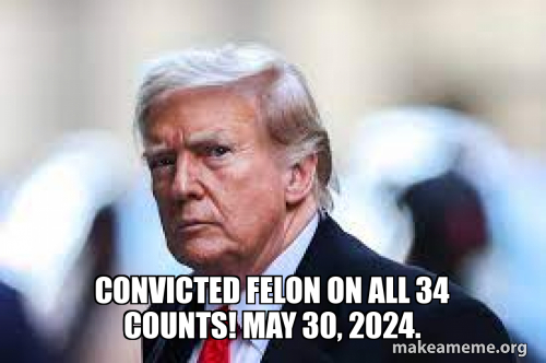 CONVICTED FELON ON ALL 34 COUNTS! may 30, 2024. Meme Generator