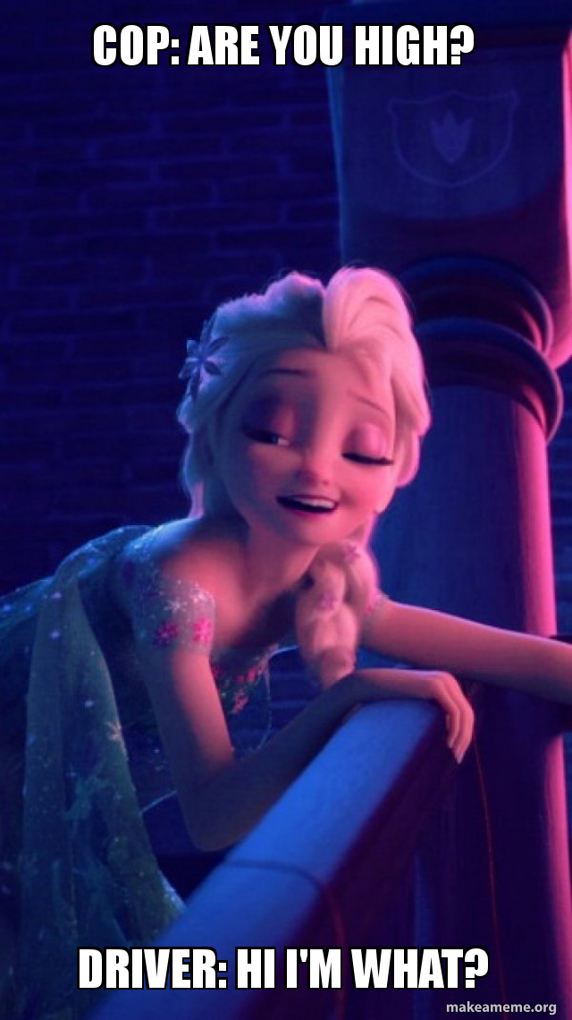 COP: ARE YOU HIGH? DRIVER: HI I'M WHAT? - Drunk Elsa Meme Generator