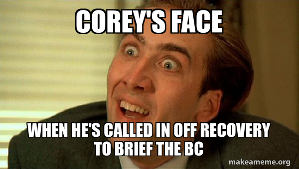 Corey's face When he's called in off recovery to brief the BC ...