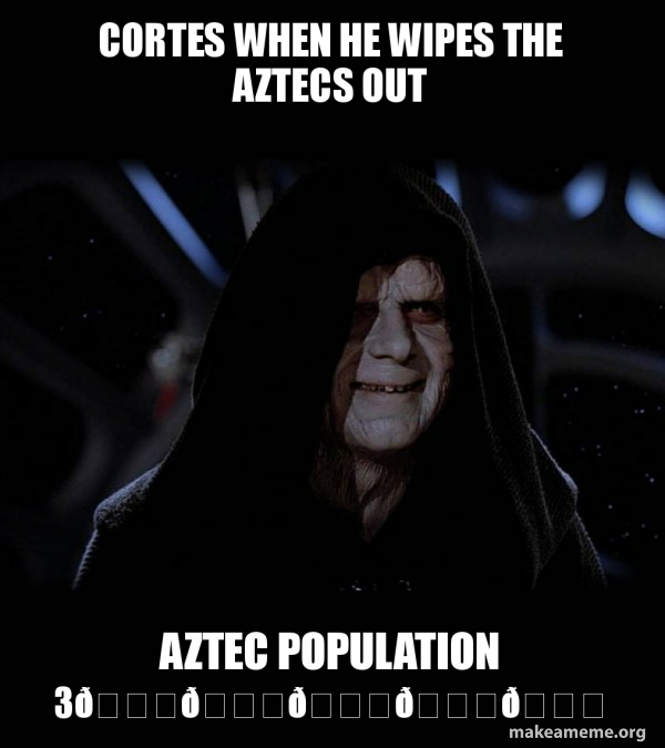 Cortes when he wipes the Aztecs out Aztec population 3ðŸ˜ˆðŸ˜ˆðŸ˜ˆðŸ ...