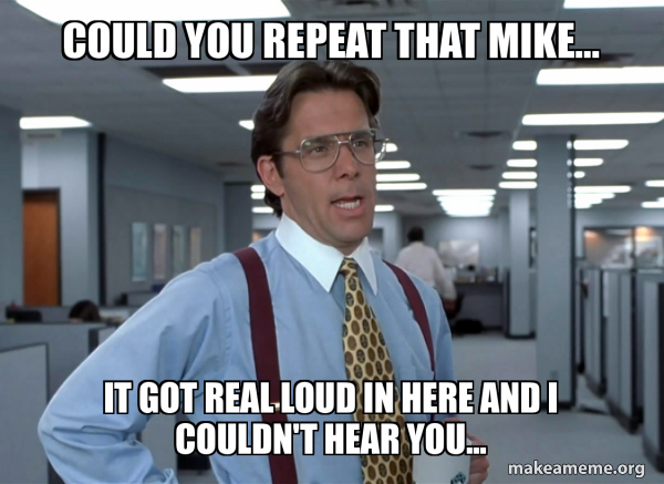 Could you repeat that Mike... It got real loud in here and I couldn't ...