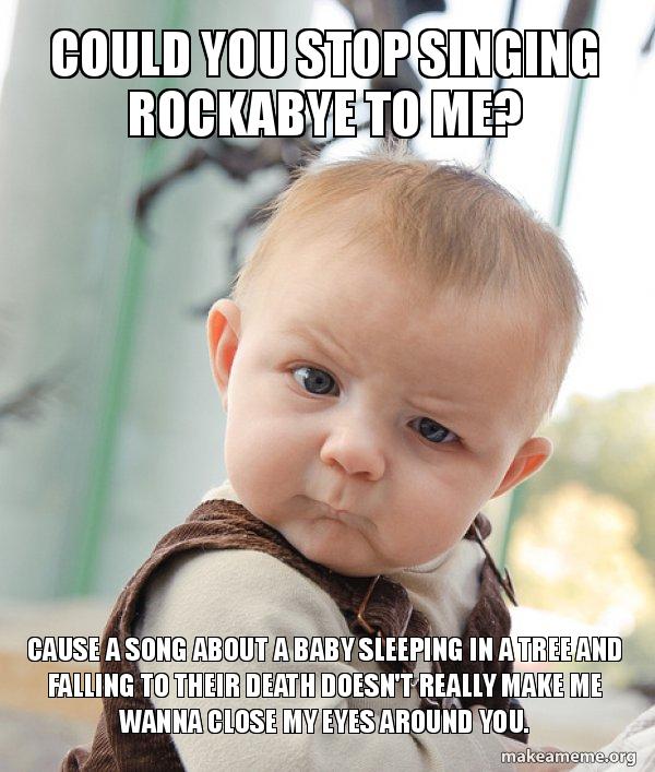 could you stop singing rockabye to me? cause a song about a baby ...