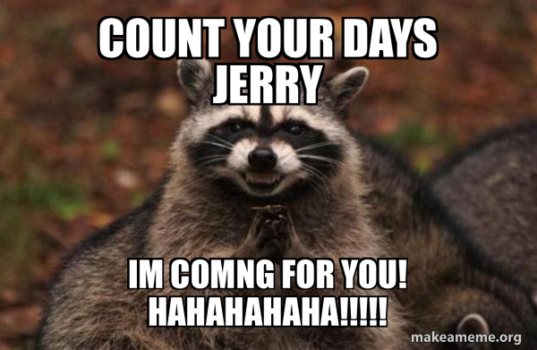 Count your days jerry Im comng for you! Hahahahaha!!!!! - Evil Plotting ...
