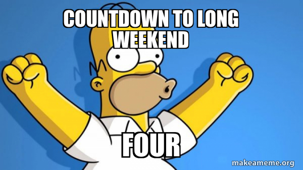 COUNTDOWN TO LONG WEEKEND FOUR - Happy Homer Meme Generator