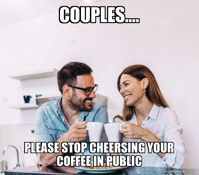 couples…. Please stop cheersing your coffee in public Meme Generator