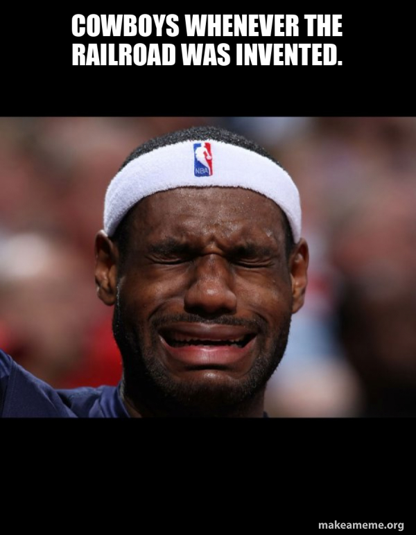 Cowboys whenever the railroad was invented. - Lebron Crying Meme Generator