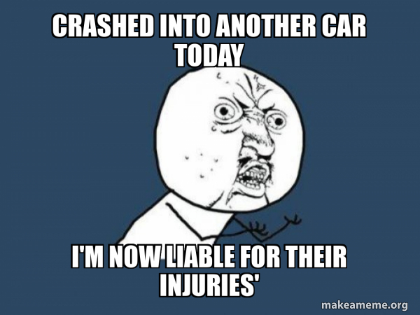 crashed into another car today I'm now liable for their injuries' - Y U ...