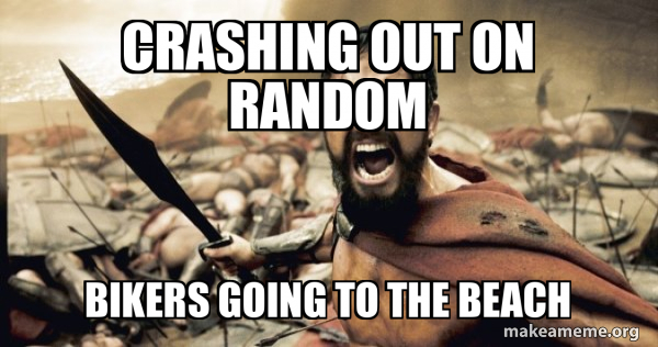 crashing out on random bikers going to the beach - The 300 Meme Generator