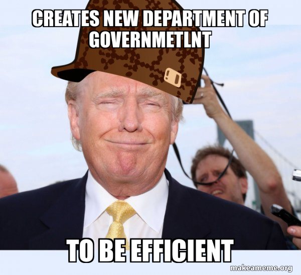 creates new department of governmetlnt to be efficient - Scumbag Donald ...