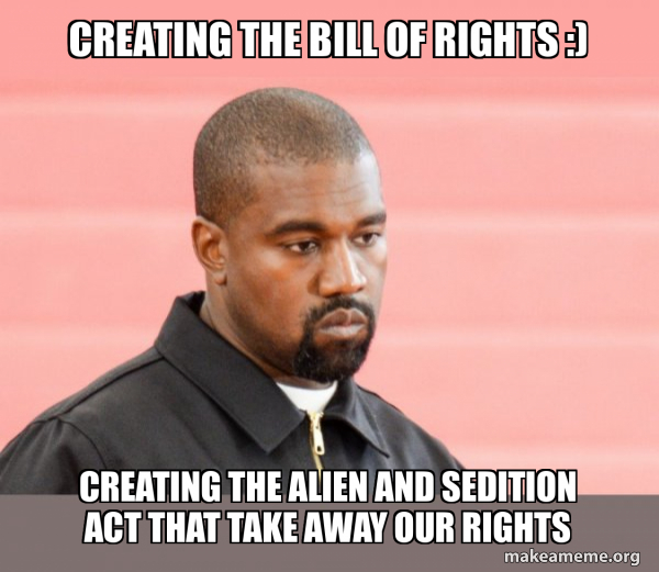 Creating the bill of rights :) Creating the alien and sedition act that ...