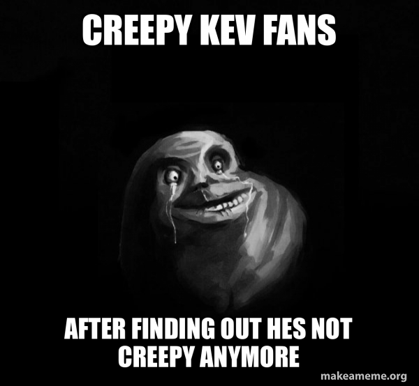 CREEPY KEV FANS AFTER FINDING OUT HES NOT CREEPY ANYMORE - Forever ...