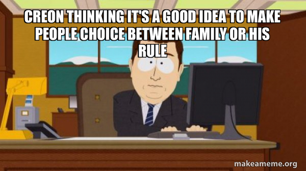 Creon thinking it's a good idea to make people choice between family or ...
