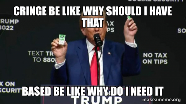 Cringe be like why should i have that based be like why do i need it ...