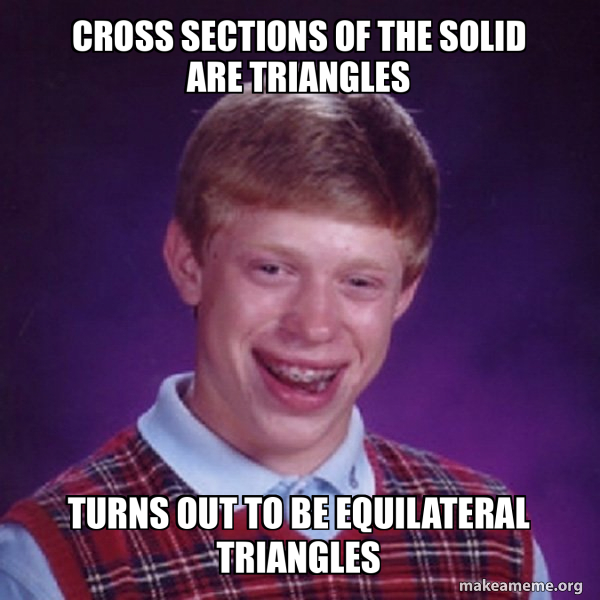 Cross sections of the solid are triangles Turns out to be equilateral ...