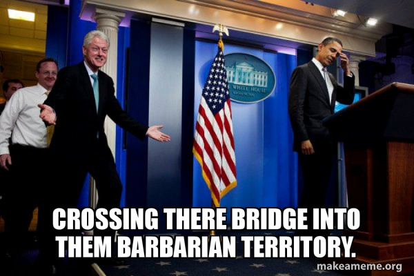 crossing there bridge into them Barbarian territory. - Inappropriate ...