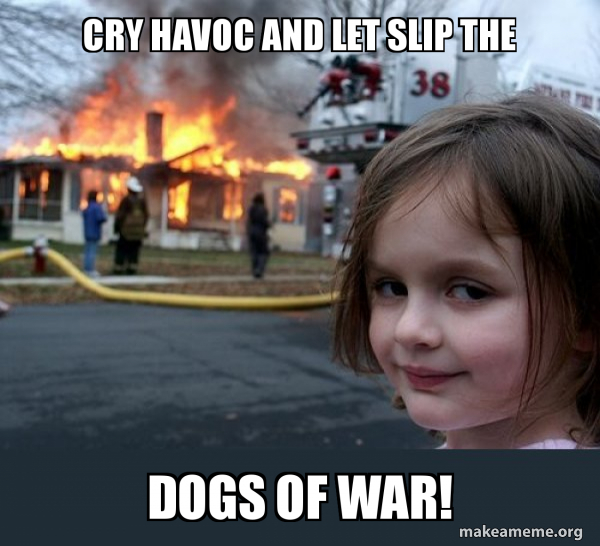 Cry havoc and let slip the dogs of war! - Disaster Girl Meme Generator