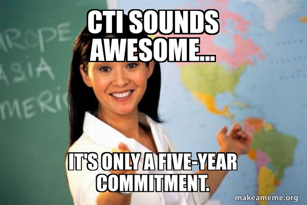 CTI sounds awesome... It's only a five-year commitment. - Unhelpful ...