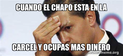 Cuando El chapo esta en la Carcel y ocupas mas dinero Meme Generator