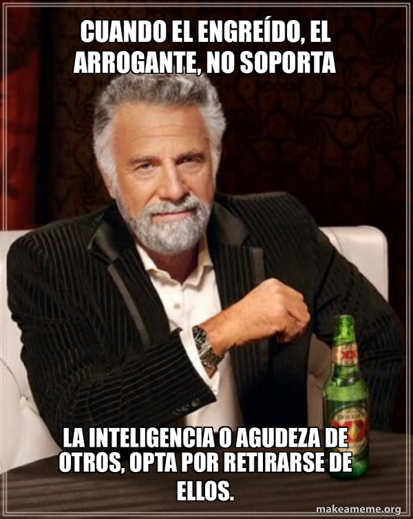 cuando el engreído, el arrogante, no soporta la inteligencia o agudeza ...
