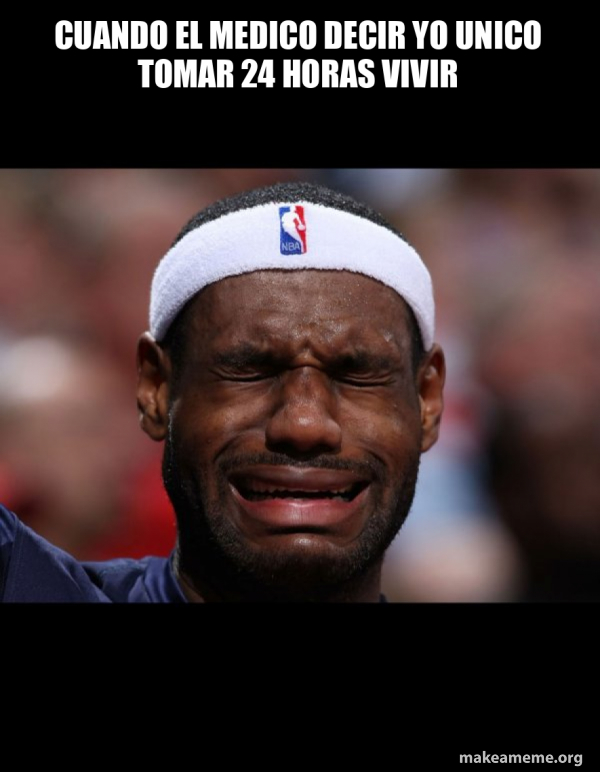 Cuando el medico decir yo unico tomar 24 horas vivir - Lebron Crying ...