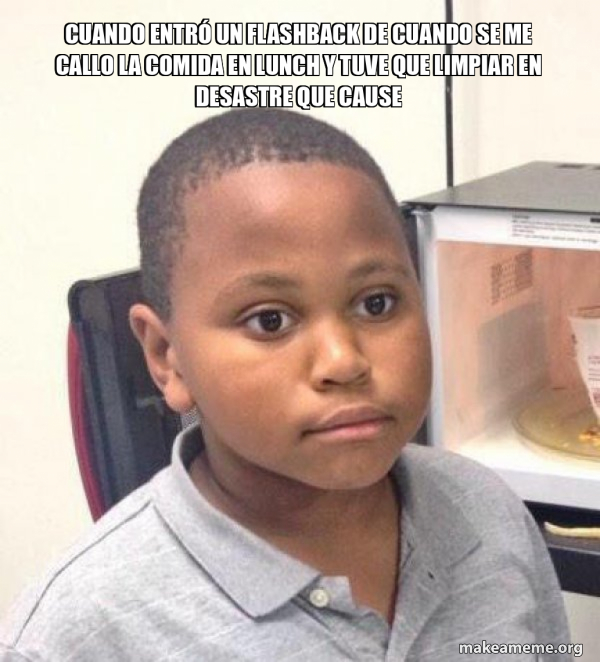 Cuando entró un flashback de cuando se me callo la comida en lunch y ...