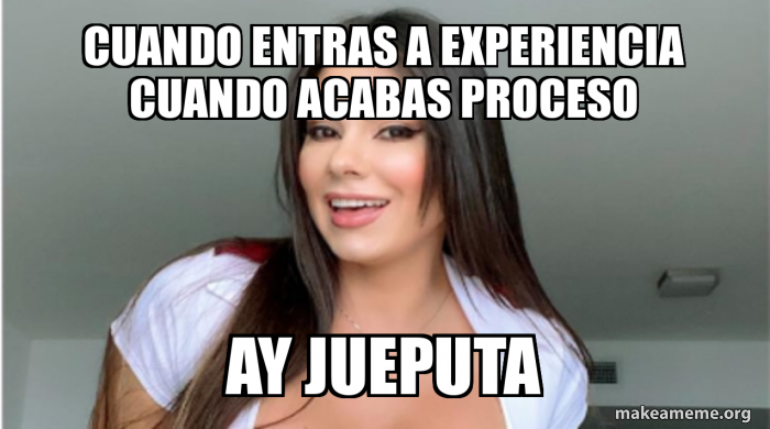 CUANDO ENTRAS A EXPERIENCIA CUANDO ACABAS PROCESO AY JUEPUTA Meme Generator