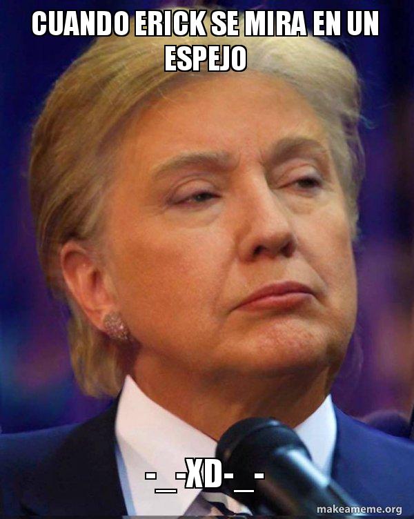 cuando erick se mira en un espejo -_-XD-_- - Trillary Meme Generator
