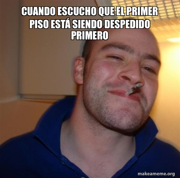 Cuando escucho que el primer piso está siendo despedido primero - Good ...