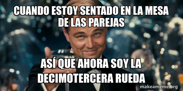 Cuando estoy sentado en la mesa de las parejas Así que ahora soy la ...