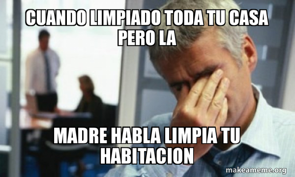 cuando limpiado toda tu casa pero la madre habla limpia tu habitacion ...