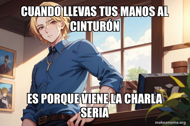 Cuando llevas tus manos al cinturón Es porque viene la charla seria ...