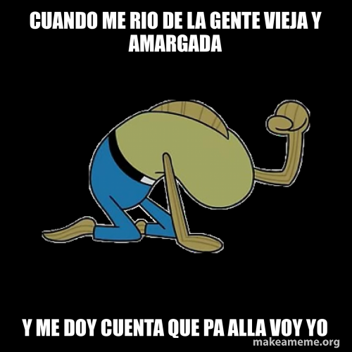 cuando me rio de la gente vieja y amargada y me doy cuenta que pa alla ...