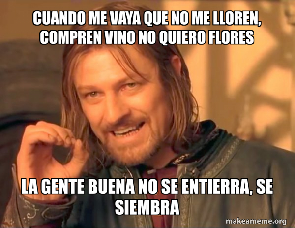 CUANDO ME VAYA QUE NO ME LLOREN, COMPREN VINO NO QUIERO FLORES LA GENTE ...
