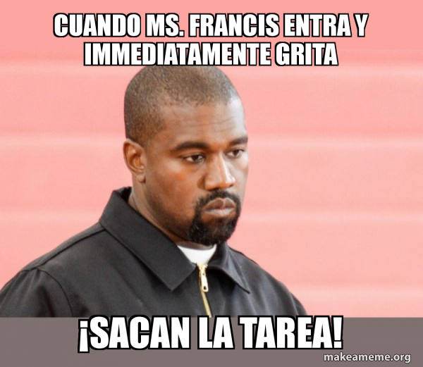 Cuando Ms. Francis entra y immediatamente grita Â¡Sacan la tarea ...