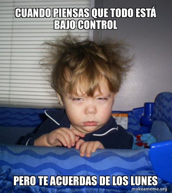 Cuando piensas que todo está bajo control Pero te acuerdas de los lunes ...