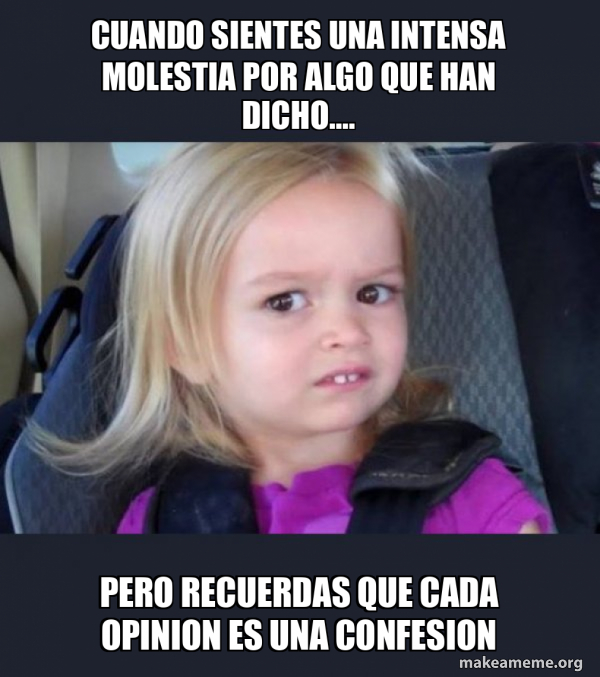 Cuando sientes una intensa molestia por algo que han dicho.... pero ...