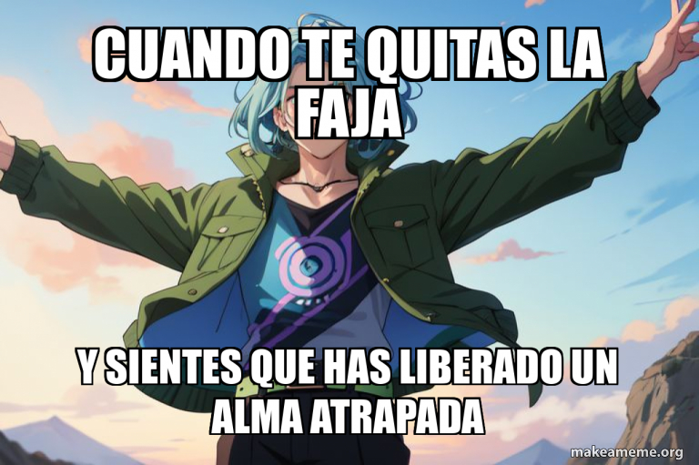 Cuando te quitas la faja Y sientes que has liberado un alma atrapada ...