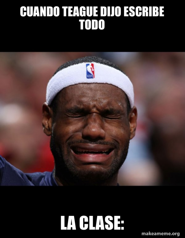 Cuando Teague dijo escribe todo La clase: - Lebron Crying Meme Generator