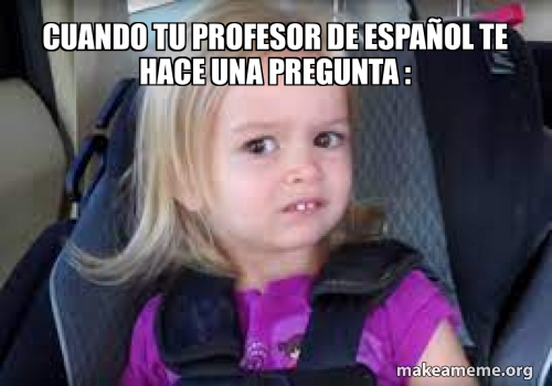 Cuando tu profesor de espaÑol te hace una pregunta : Meme Generator