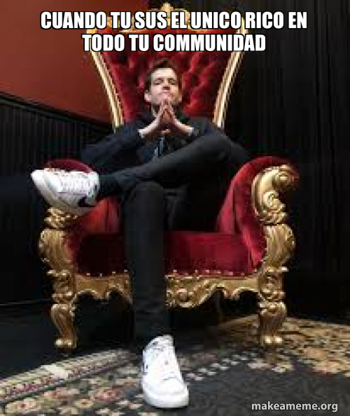 CUANDO tu sus el unico rico en todo tu communidad Meme Generator
