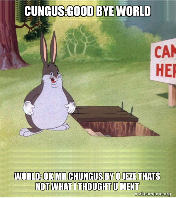 cungus:good bye world world: ok mr chungus by o jeze thats not what i ...
